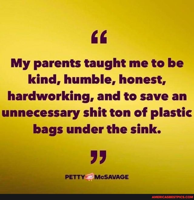 My parents taught me to be kind, humble, honest, hardworking, and to ...