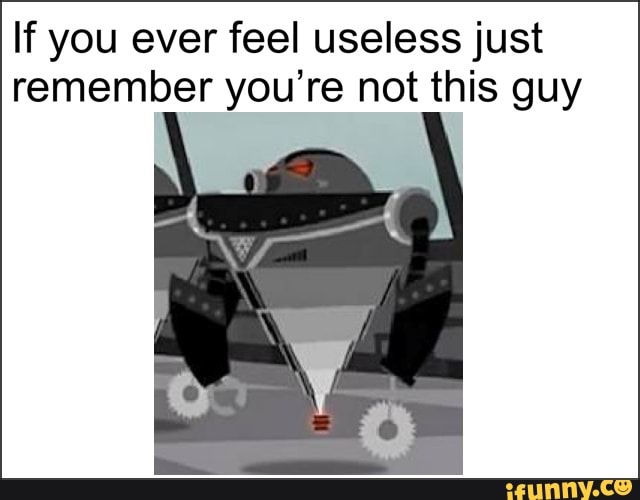 If you ever feel useless just remember you're not this guy - iFunny