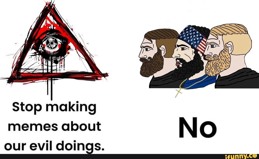 Stop making memes about our evil doings. - iFunny