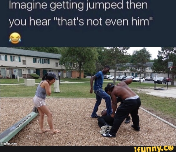Imagine getting jumpea then you hear "that's not even him" - iFunny