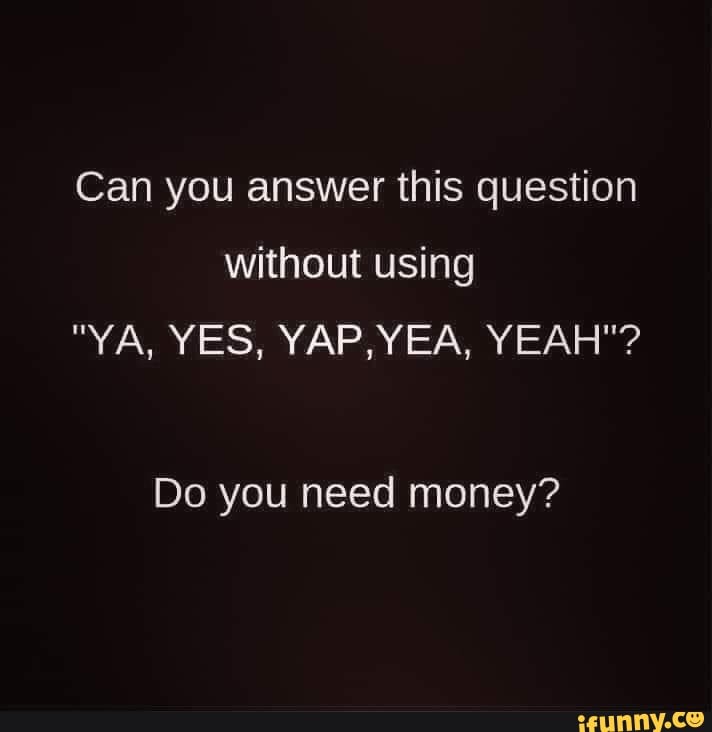 Can you answer this question without using "YA, YES, YAP, YEA, YEAH ...