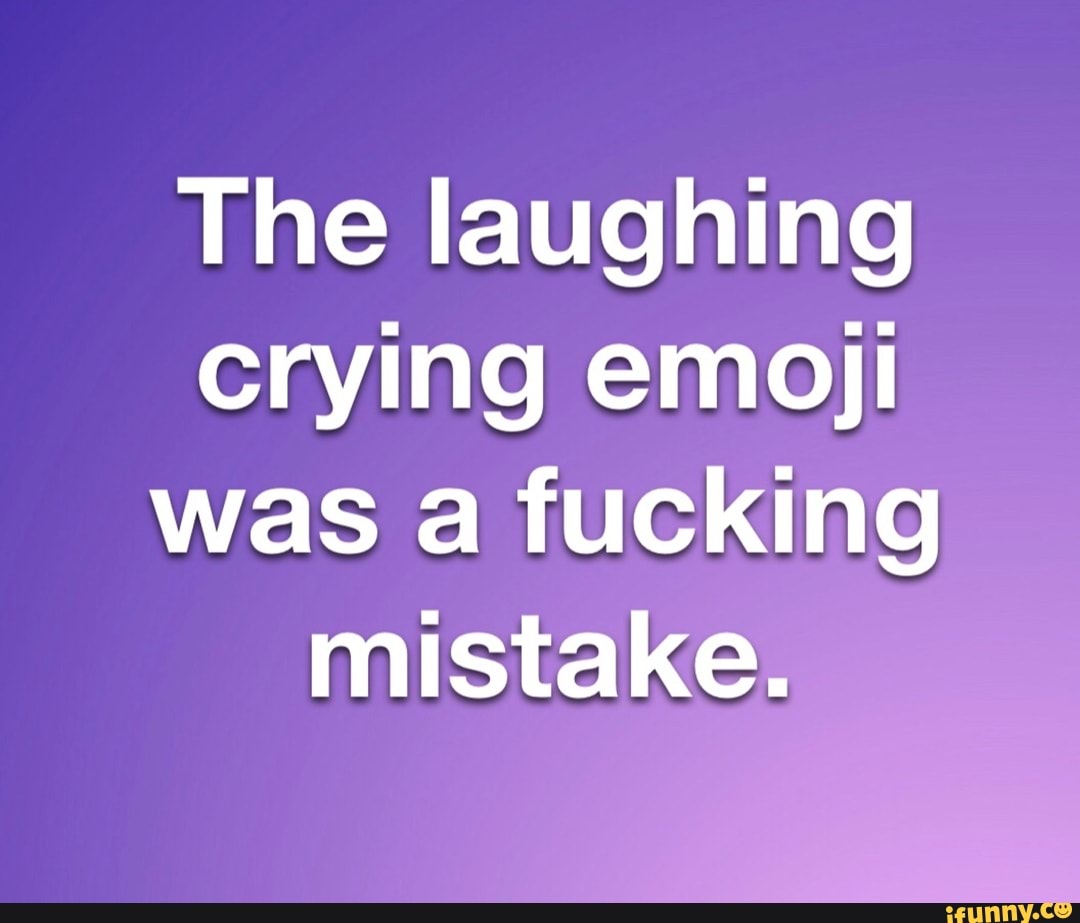 The Laughing Crying Emoji Was A Fucking Mistake Ifunny
