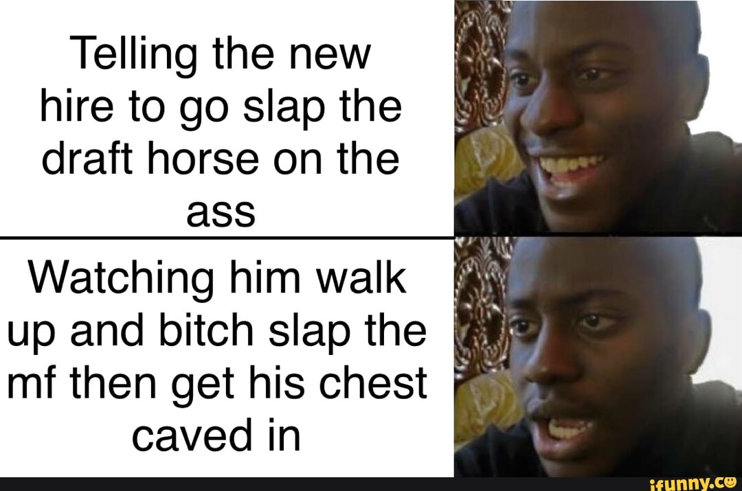 Telling the new hire to go slap the draft horse on the ass Watching him ...