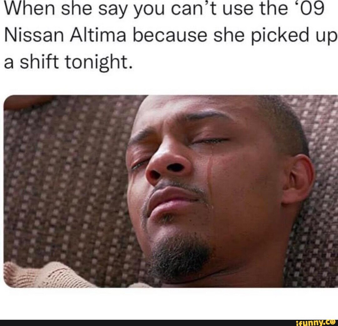 When she say you can't use the Nissan Altima because she picked up a ...