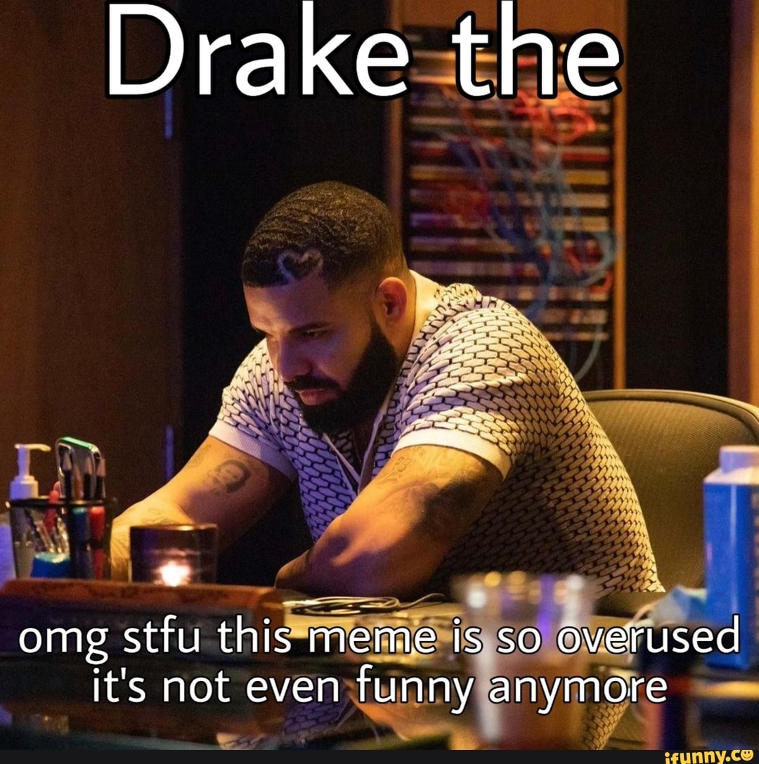 Drake the omg stfu this meme is so overused it's not even funny anymore ...