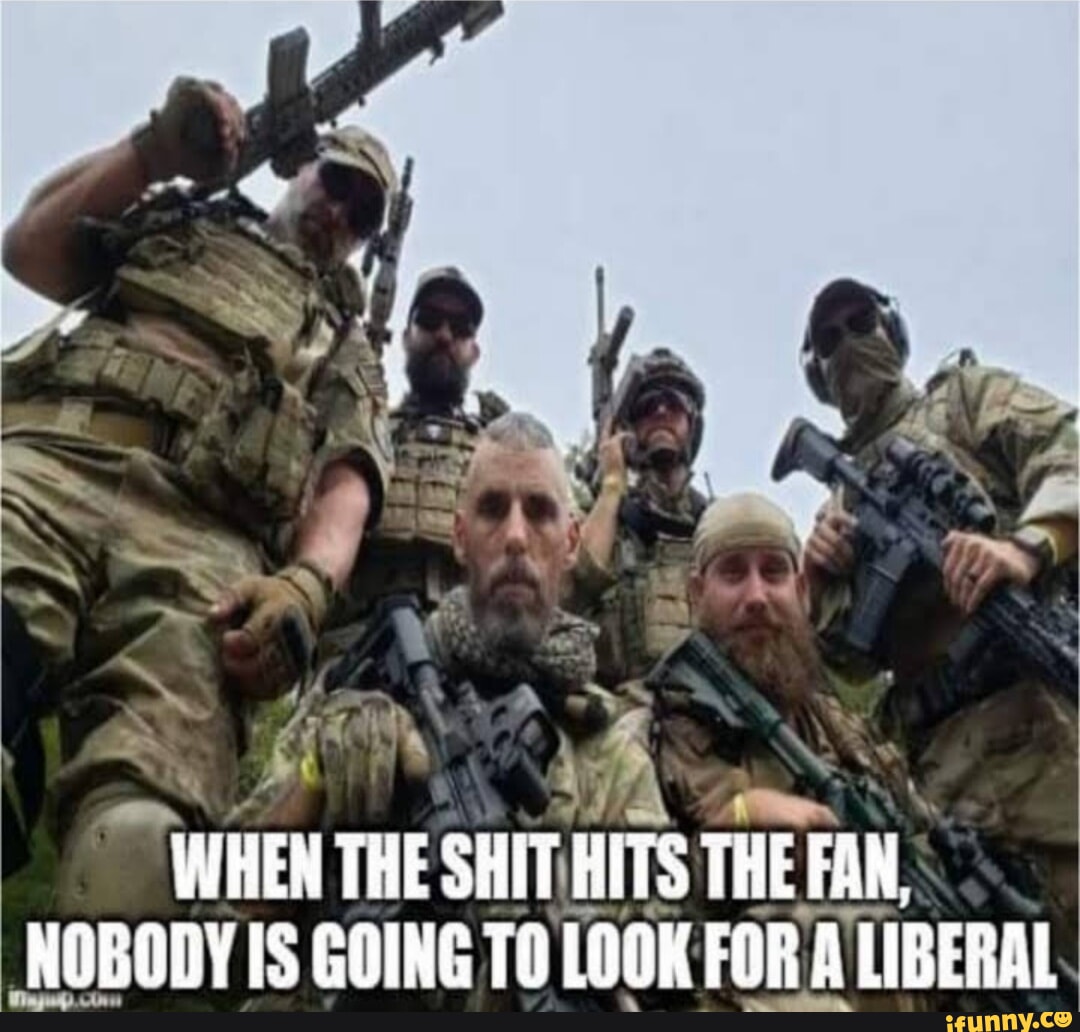 Be WHEN THE SHIT HITS THE FAN, NOBODY IS GOING TO LOOK FOR A LIBERAL ...