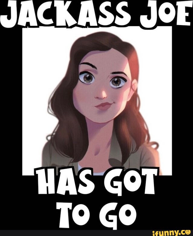 JACKASS JOE HAS GOT TO GO - iFunny