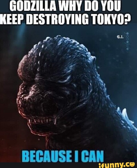 GODZILLA WHY DO YOU KEEP DESTROYING TOKYO? Xe : BECAUSE CAN - iFunny