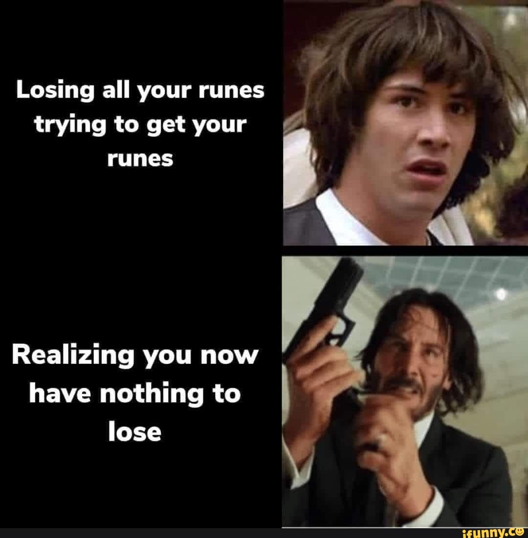 Losing all your runes trying to get your runes Realizing you now have ...