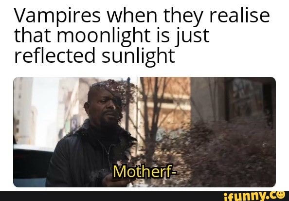 Vampires when they realise that moonlight is just reflected sunlight x ...