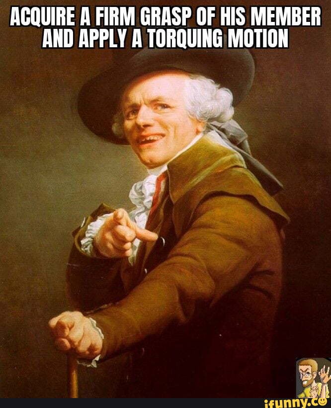 ACQUIRE A FIRM GRASP OF HIS MEMBER AND APPLY A TORQUING MOTION - iFunny