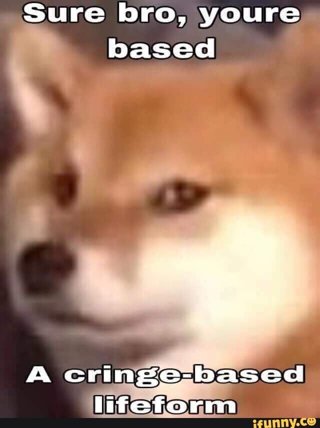 Sure bro, youre based A cringe-based GS o En - iFunny