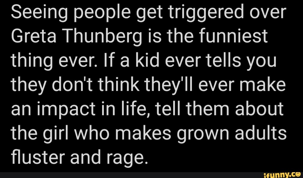 True - Seeing people get triggered over Greta Thunberg is the funniest ...