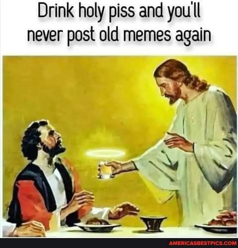Drink holy piss and you'll never post old memes again - America’s best ...