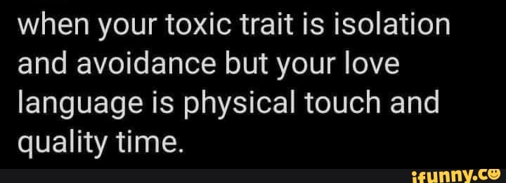 When your toxic trait is isolation and avoidance but your love language ...