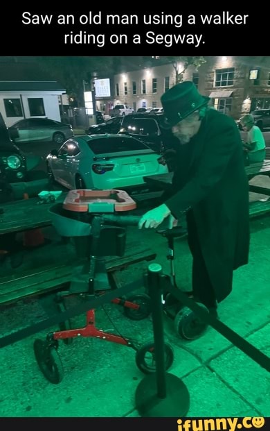 Saw an old man using a walker riding on a Segway. - iFunny