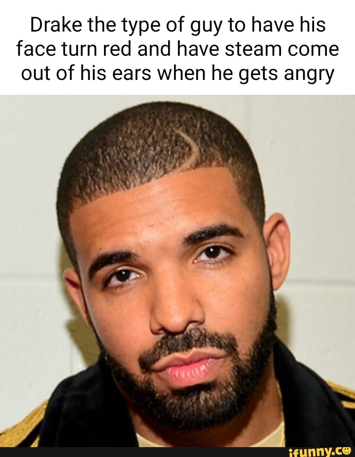 Drake the type of guy to have his face turn red and have steam come out ...