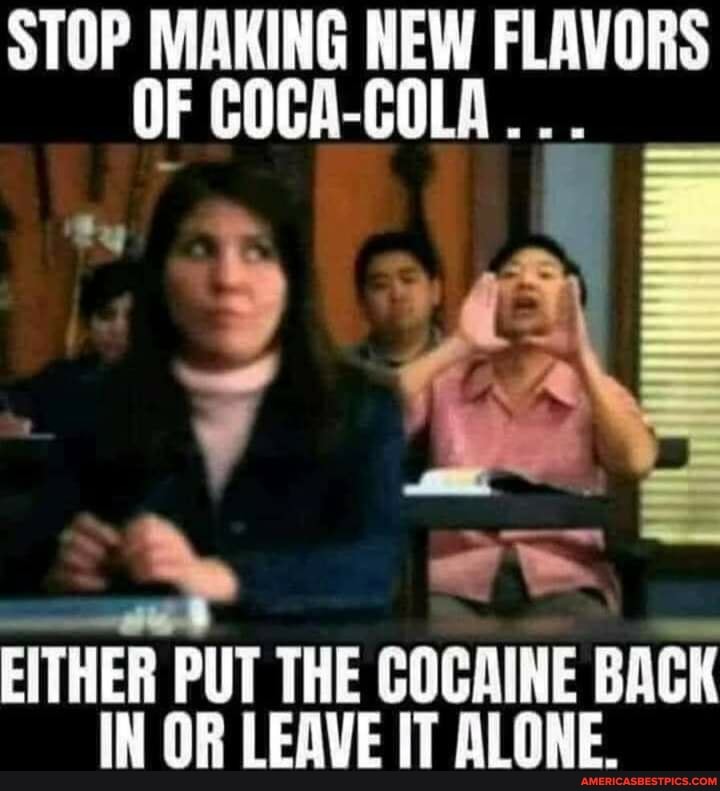 STOP MAKING NEW FLAVORS OF COCA-COLA... EITHER PUT THE COCAINE BACK IN ...