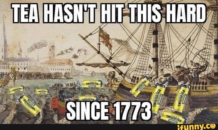 TEA HASN'T HIT THIS HARD SINCE 1773. - iFunny