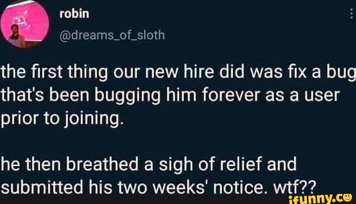 Robin the first thing our new hire did was fix a bug that's been ...