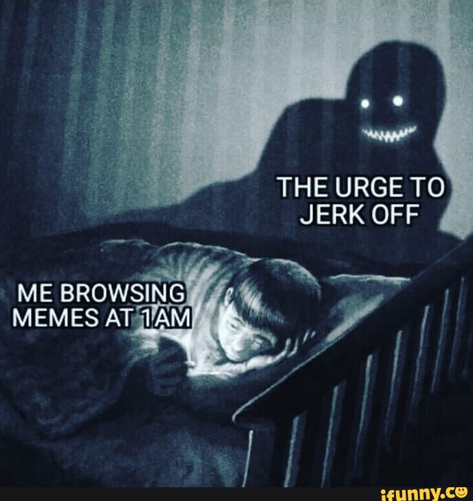THE URGE TO JERK OFF ME BROWSIN MEMES AT - iFunny