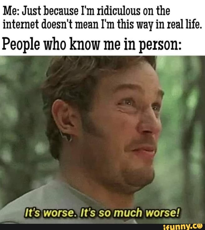 Me: Just because I'm ridiculous on the internet doesn't mean I'm this ...
