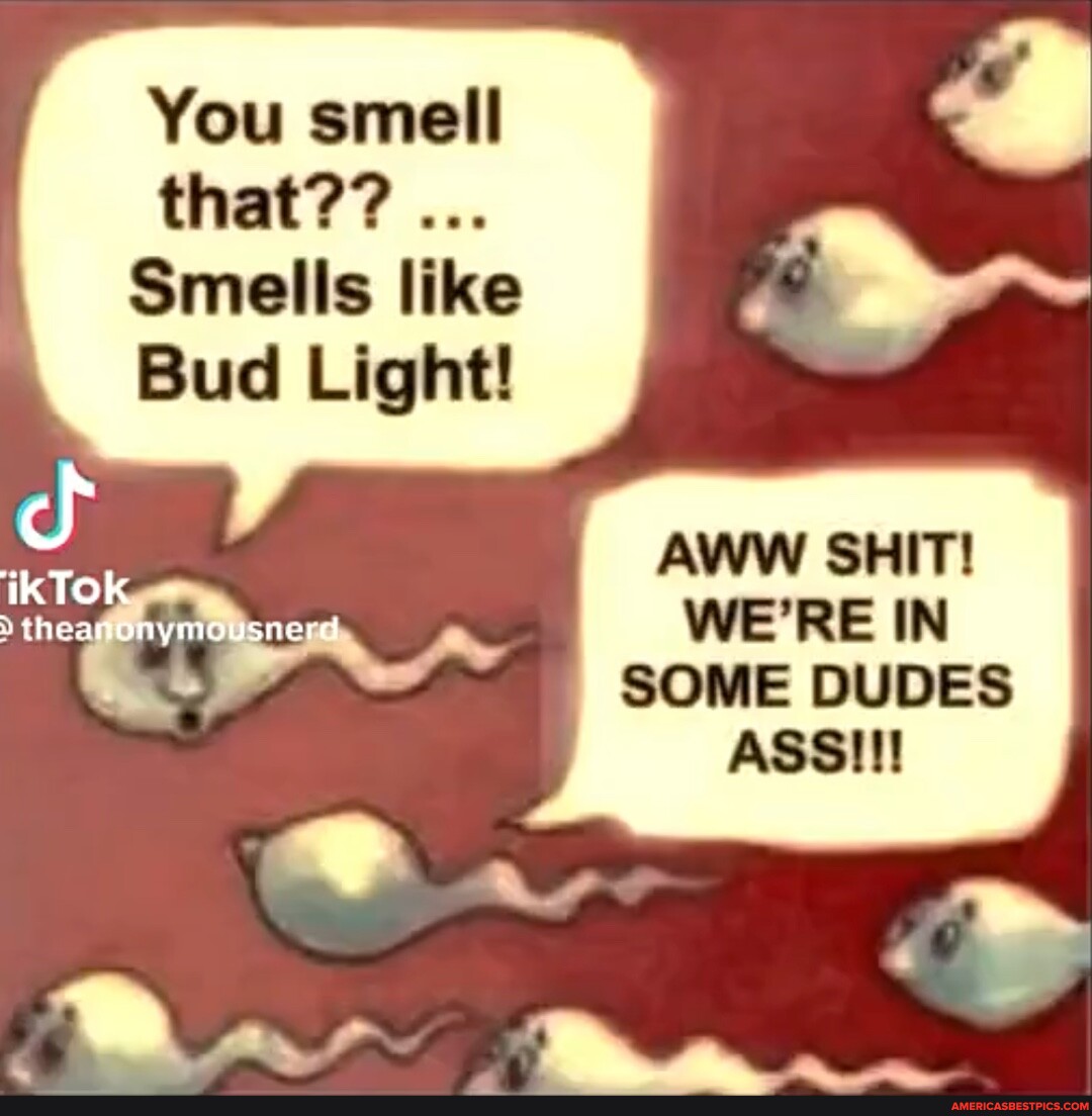 You smell that?? Smells like Bud Light! thear AWW SHIT! WE'RE IN SOME DUDES - America’s best ...