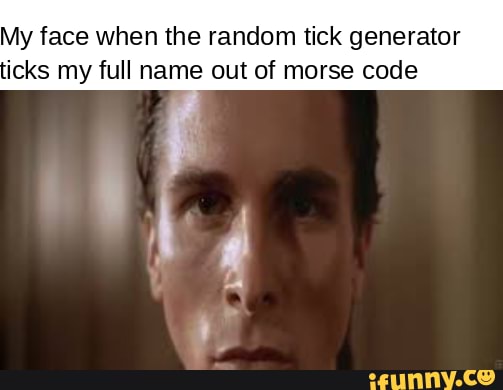 My face when the random tick generator licks my full name out of morse ...