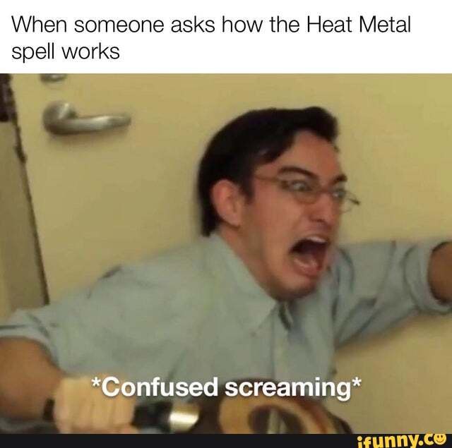 When someone asks how the Heat Metal spell works *Confused screaming ...