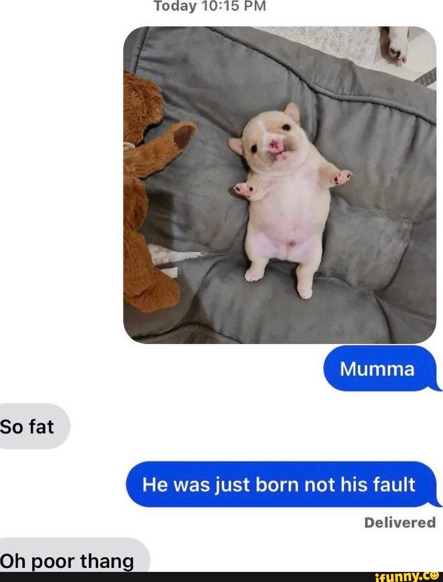 Today PM So fat He was just born not his fault Delivered Oh poor thang ...