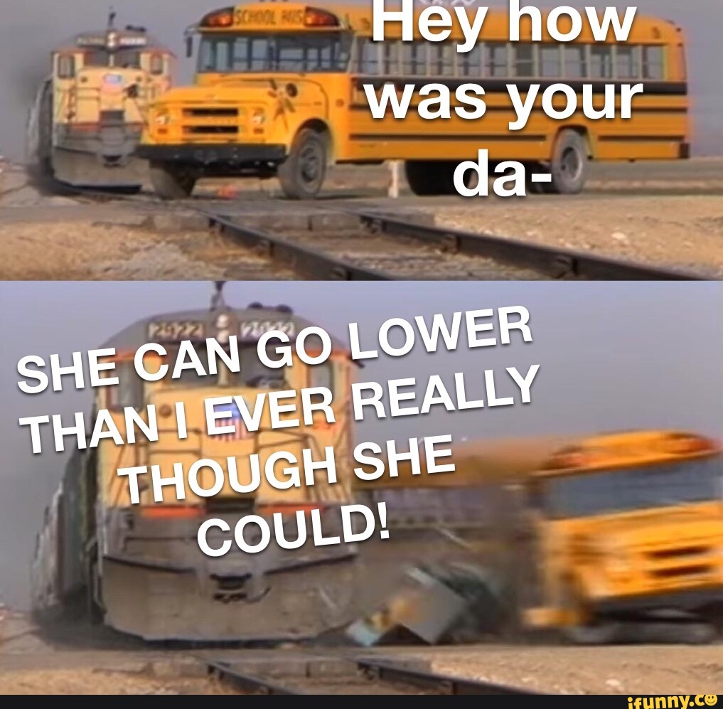 Mey now was your da- SHE CAN GO LOWER THAN I EVER REALLY THOUGH SHE ...