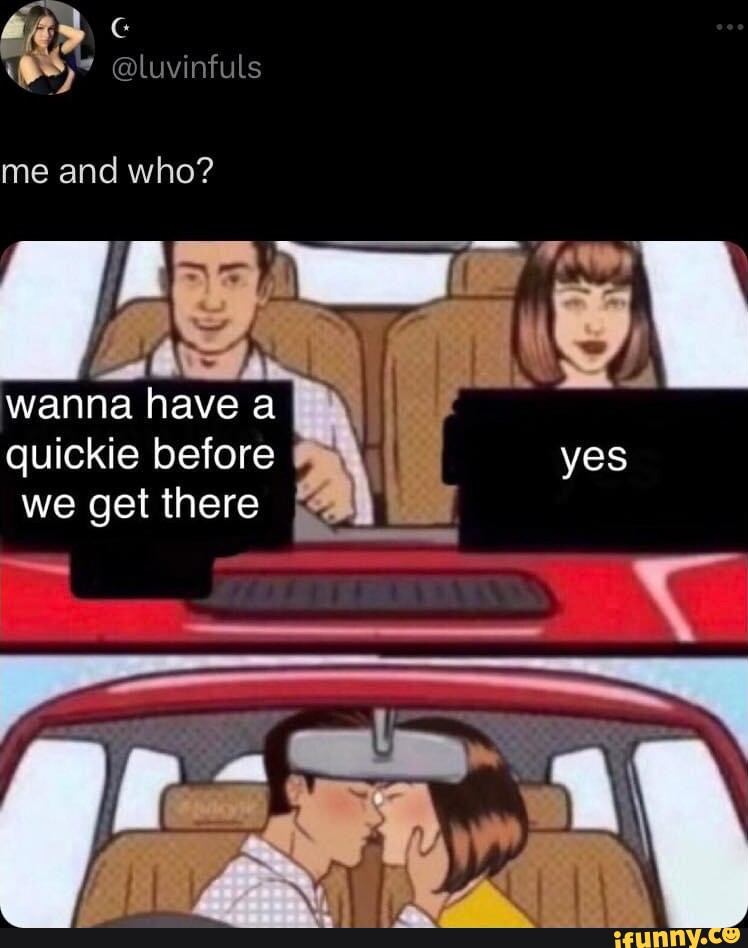 Me and who? wanna have a quickie before we get there yes - iFunny
