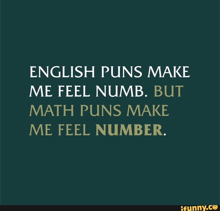 ENGLISH PUNS MAKE ME FEEL NUMB. BUT MATH PUNS MAKE ME FEEL NUMBER. - iFunny