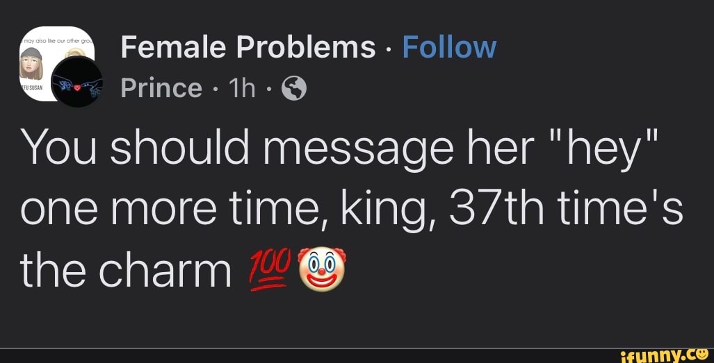 Female Problems Follow Prince Ih: You should message her "hey" one more time, king, 37th time's ...