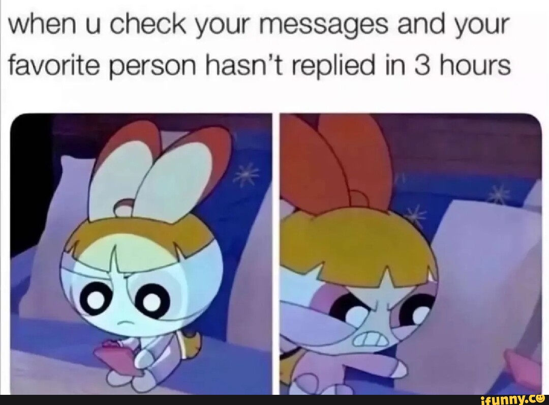 When u check your messages and your favorite person hasn't replied in 3 ...