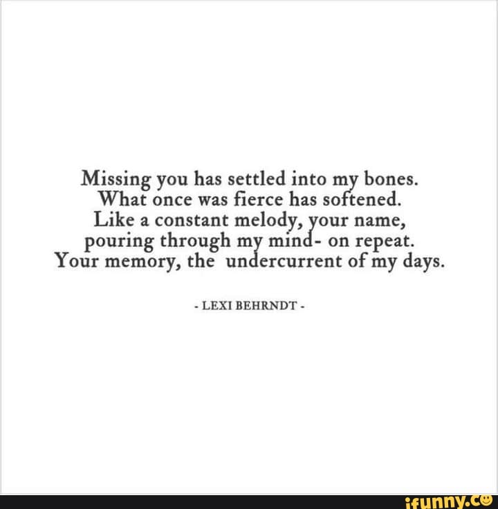 Missing you has settled into my bones. What once was fierce has ...