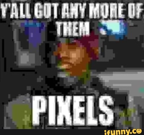 YALL GOT ANY MORE OF PIXELS - iFunny
