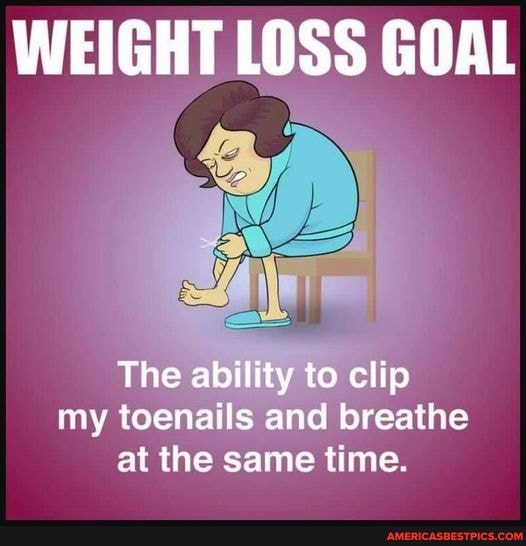 WEIGHT LOSS GOAL The ability to clip my toenails and breathe at the ...