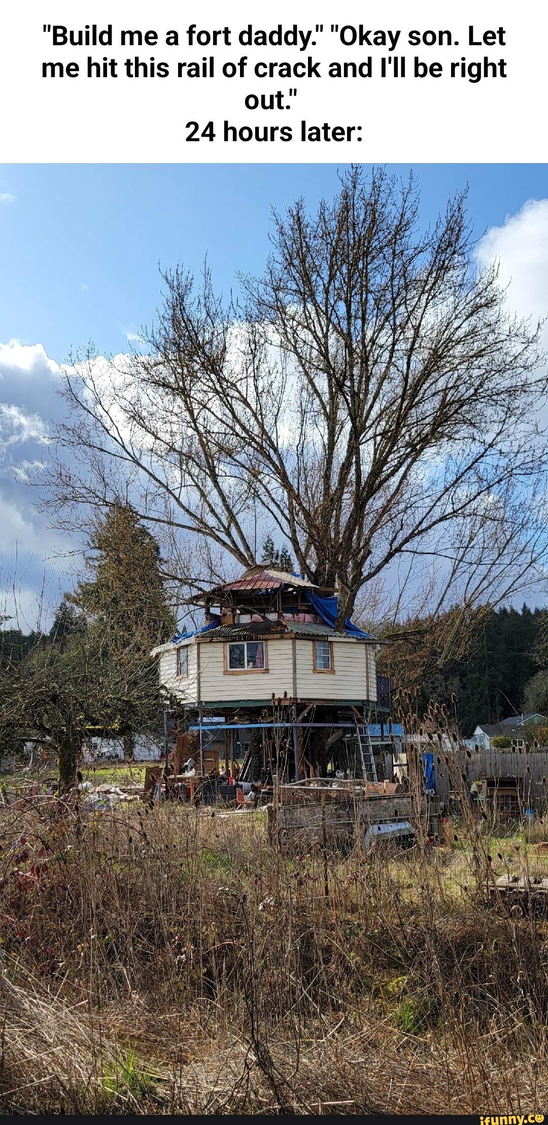"Build me a fort daddy." "Okay son. Let me hit this rail of crack and I ...