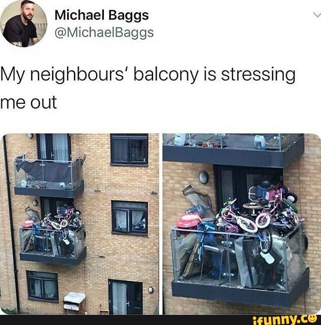 Michael Baggs My neighbours' balcony is stressing me out - iFunny