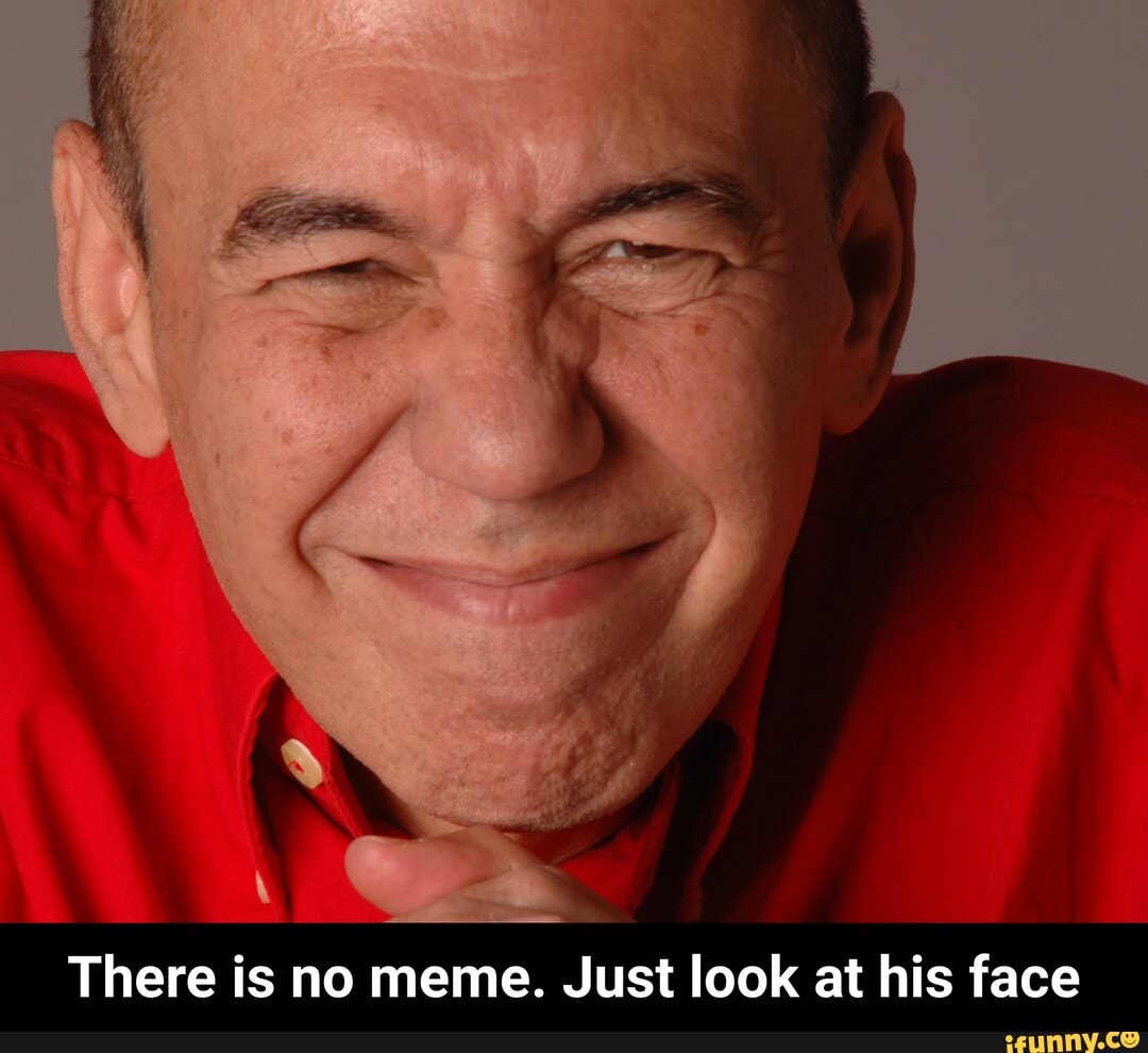 There is no meme. Just look at his face - There is no meme. Just look ...