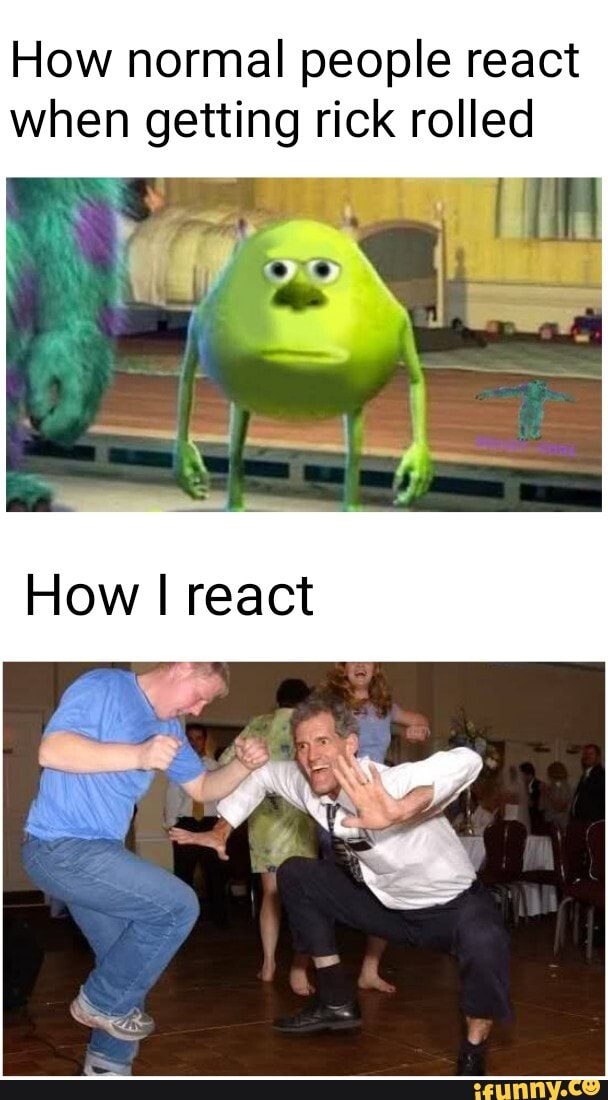How normal people react when getting rick rolled How I react - iFunny
