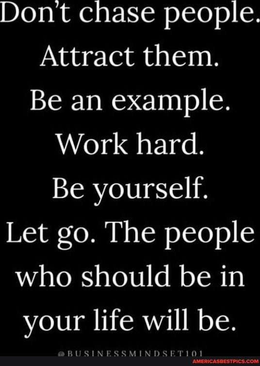 Dont chase people. Attract them. Be an example. Work hard. Be yourself ...