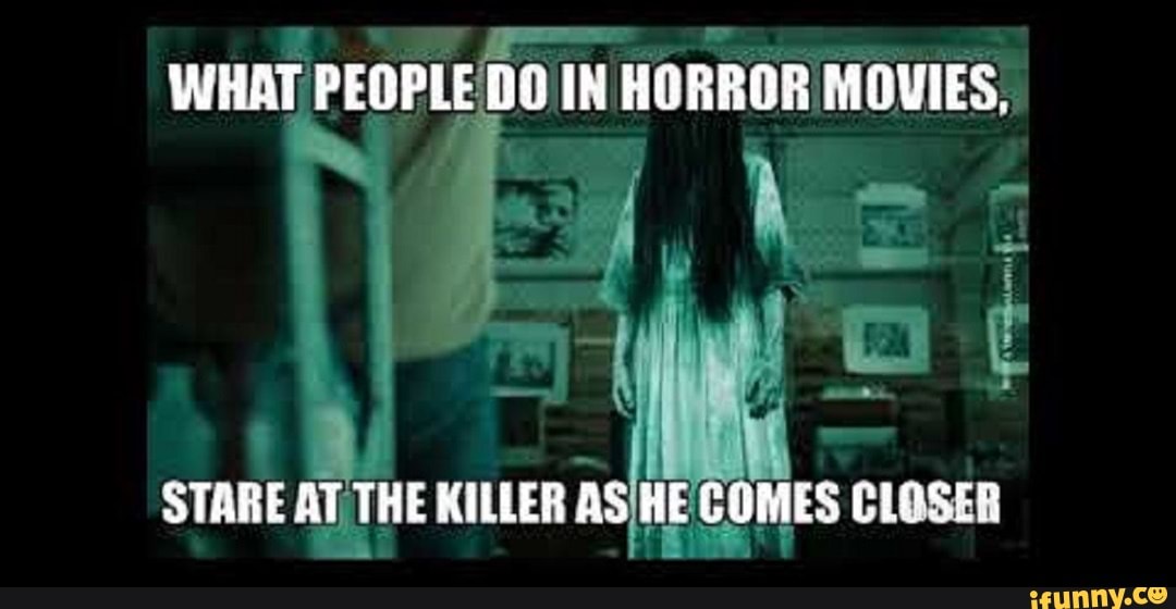 WHAT PEOPLE IN HORROR MOVIES, STARE AT THE KILLER AS HE COMES CLOSER ...