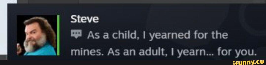 Steve As a child, I yearned for the mines. As an adult, I yearn... for ...