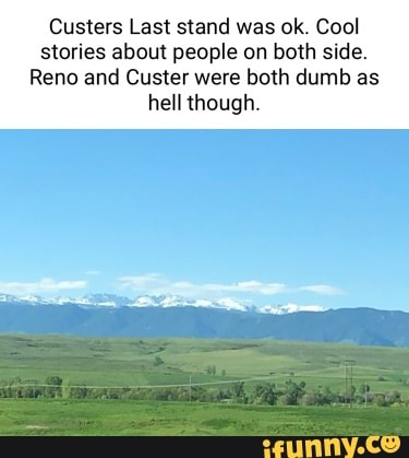 Custers Last stand was ok. Cool stories about people on both side. Reno ...