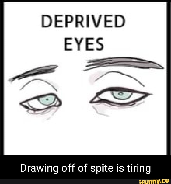 DEPRIVED EYES Le Drawing off of spite is tiring - iFunny