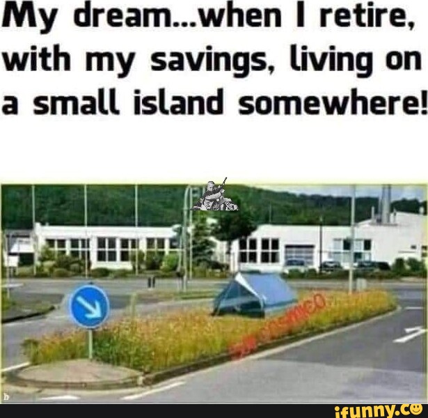 My dream...when I retire, with my savings, living on a small island ...