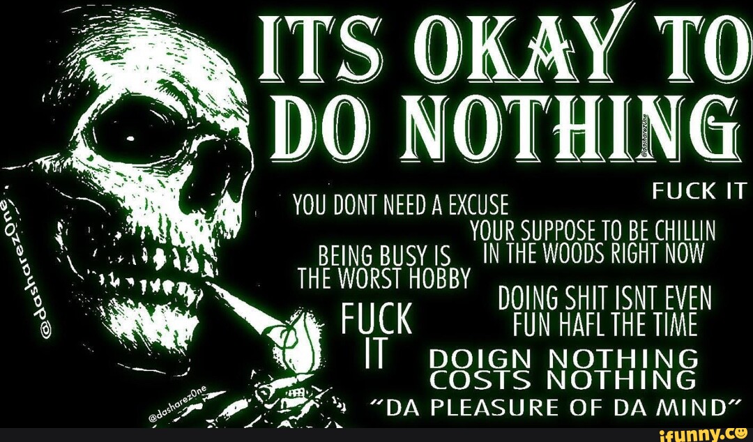 ITS OKAY TO DO NOTHING YOU DONT NEED A EXCUSE YOUR SUPPOSE TO BE ...
