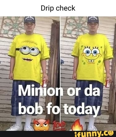 Drip check Minion or da bob fo today - iFunny